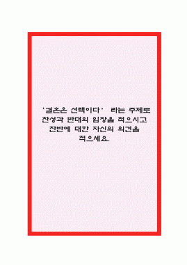 ‘결혼은 선택이다’ 라는 주제로 찬성과 반대의 입장을 적으시고 찬반에 대한 자신의 의견을 적으세요-1페이지