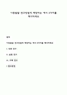 아동발달 연구방법에 해당하는 예시 2가지를 제시하세요 아동발달 연구방법에 해당하는 예시 2가지를 제시하세요-1페이지