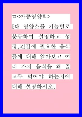5대 영양소를 기능별로 분류하여 설명하고 성장 건강에 필요한 음식들에 대해 알아보고 여러 가지 음식을 왜 골고루  먹어야 하는지에 대해 설명하시오-1페이지
