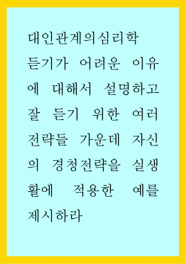 대인관계심리학 ) 듣기가 어려운 이유에 대해서 설명하고 잘 듣기 위한 여러 전략들 가운데 자신의 경청전략을 실생활에 적용한 예를 제시하라-1페이지