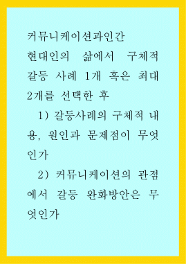 커뮤니케이션과인간 ) 현대인의 삶에서 구체적 갈등 사례 1개 혹은 최대 2개를 선택한 후 1) 갈등사례의 구체적 내용 원인과 문제점이 무엇인가 2) 커뮤니케이션의 관점에서 갈등 완화방안은 무엇인가-1페이지