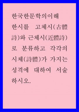 한국한문학의이해 ) 한시를 고체시(古體詩)와 근체시(近體詩)로 분류하고 각각의 시체(詩體)가 가지는 성격에 대하여 서술하시오-1페이지