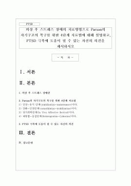 외상 후 스트레스 장애의 치료방법으로 Parson의 자기구조의 복구를 위한 4단계 치료법에 대해 설명하고, PTSD 극복에 도움이 될 수 있는 자신의 의견을 제시하시오-1페이지