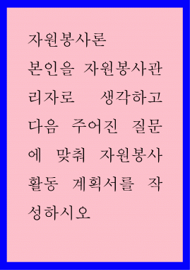 자원봉사론 ) 본인을 자원봉사관리자로 생각하고 다음 주어진 질문에 맞춰 자원봉사활동 계획서를 작성하시오-1페이지