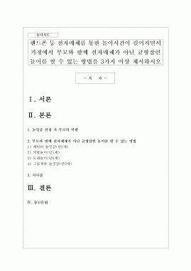 핸드폰 등 전자매체를 통한 놀이시간이 길어지면서 가정에서 부모와 함께 전자매체가 아닌 균형잡힌 놀이를 할 수 있는 방법을 3가지 이상 제시하시오-1페이지