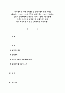 ‘강화계획’은 어떤 표적행동을 강화시키기 위한 계획을 의미하는 것으로, 연속적·간헐적 강화계획으로 크게 구분되며, 간헐적 강화계획에는 하위의 4가지 유형이 포함되는데, 자신이 누군가의 표적행동을 변화시키기 위해 실제 사용해본 적 있는 강화계획을 작성하세요.-1페이지