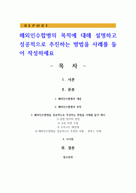 해외인수합병의 목적에 대해 설명하고 성공적으로 추진하는 방법을 사례를 들어 작성하세요-1페이지