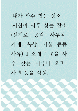 내가 자주 찾는 장소 ) 자신이 자주 찾는 장소(산책로, 공원, 사무실, 카페, 옥상, 거실 등등 자유) 1 소개-1페이지