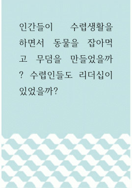역사 ) 인간들이 수렵생활을 하면서 동물을 잡아먹고 무덤을 만들었을까  수렵인들도 리더십이 있었을까-1페이지