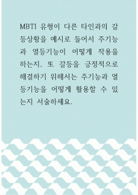 심리학 ) MBTI 유형이 다른 타인과의 갈등상황을 예시로 들어서 주기능과 열등기능이 어떻게 작용을 하는지, 또 갈등을 긍정적으로 해결하기 위해서는 주기능과 열등기능을 어떻게 활용할 수 있는지 서술하세요-1페이지