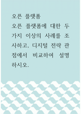 오픈 플랫폼 ) 오픈 플랫폼에 대한 두 가지 이상의 사례를 조사하고, 디지털 전략 관점에서 비교하여 설명하시오-1페이지