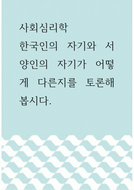 사회심리학 ) 한국인의 자기와 서양인의 자기가 어떻게 다른지를 토론해 봅시다-1페이지