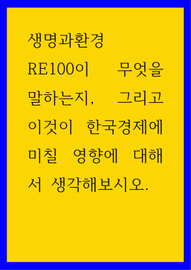 생명 ) RE100이 무엇을 말하는지, 그리고 이것이 한국경제에 미칠 영향에 대해서 생각해보시오-1페이지