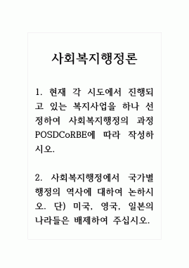사회복지행정론 1. 현재 각 시도에서 진행되고 있는 복지사업을 하나 선정하여 사회복지행정의 과정 POSDCoRBE에 따라 작성하시오. 2. 사회복지행정에서 국가별 행정의 역사에 대하여 논하시오. 단) 미국, 영국, 일본의 나라들은 배제하여 주십시오. (2)-1페이지