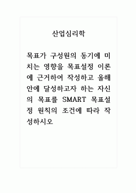 산업심리학_목표가 구성원의 동기에 미치는 영향을 목표설정 이론에 근거하여 작성하고 올해 안에 달성하고자 하는 자신의 목표를 SMART 목표설정 원칙의 조건에 따라 작성하시오-1페이지
