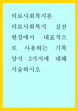 의료사회복지론 ) 의료사회복지 실천 현장에서 대표적으로 사용하는 기록 양식 3가지에 대해 서술하시오-1페이지