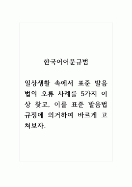한국어어문규범_일상생활 속에서 표준 발음법의 오류 사례를 5가지 이상 찾고, 이를 표준 발음법 규정에 의거하여 바르게 고쳐보자.-1페이지