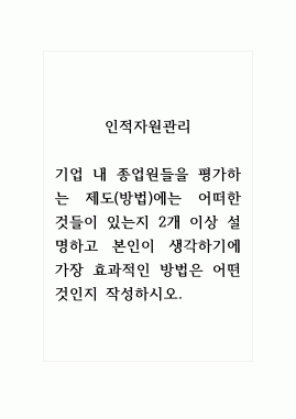 인적자원관리_기업 내 종업원들을 평가하는 제도(방법)에는 어떠한 것들이 있는지 2개 이상 설명하고, 본인이 생각하기에 가장 효과적인 방법은 어떠한 것인지 작성하시오. (2)-1페이지