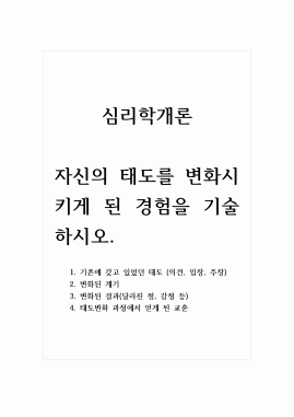 심리학개론_자신의 태도를 변화시키게 된 경험을 기술하시오 1. 기존에 갖고 있었던 태도 (의견, 입장, 주장) 2. 변화된 계기 3. 변화된 결과(달라진 점, 감정 등) 4. 태도변화 과정에서 얻게 된 교훈-1페이지