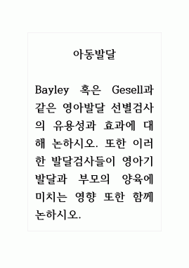 아동발달_Bayley 혹은 Gesell과 같은 영아발달 선별검사의 유용성과 효과에 대해 논하시오. 또한 이러한 발달검사들이 영아기 발달과 부모의 양육에 미치는 영향 또한 함께 논하시오.-1페이지
