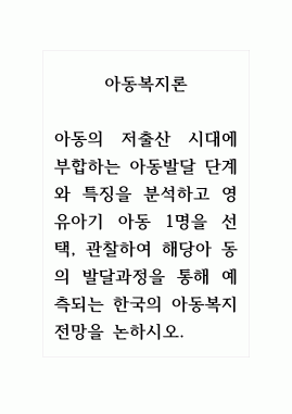 아동복지론_아동의 저출산 시대에 부합하는 아동발달 단계와 특징을 분석하고 영유아기 아동 1명을 선택, 관찰하여 해당아 동의 발달과정을 통해 예측되는 한국의 아동복지 전망을 논하시오.-1페이지