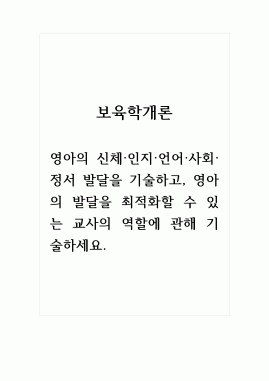 보육학개론_영아의 신체, 인지, 언어, 사회, 정서 발달을 기술하고, 영아의 발달을 최적화할 수 있는 교사의 역할에 관해 기술하세요.-1페이지