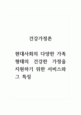 건강가정론_현대사회의 다양한 가족형태의 건강한 가정을 지원하기 위한 서비스와 그 특징-1페이지