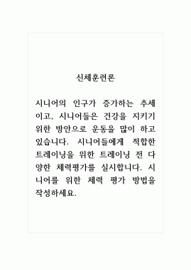 신체훈련론_시니어의 인구가 증가하는 추세이고, 시니어들은 건강을 지키기 위한 방안으로 운동을 많이 하고 있습니다. 시니어들에게 적합한 트레이닝을 위한 트레이닝 전 다양한 체력평가를 실시합니다. 시니어를 위한 체력 평가 방법을 작성하세요.-1페이지