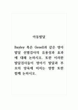 아동발달_Bayley 혹은 Gesell과 같은 영아발달 선별검사의 유용성과 효과에 대해 논하시오. 또한 이러한 발달검사들이 영아기 발달과 부모의 양육에 미치는 영향 또한 함께 논하시오.-1페이지