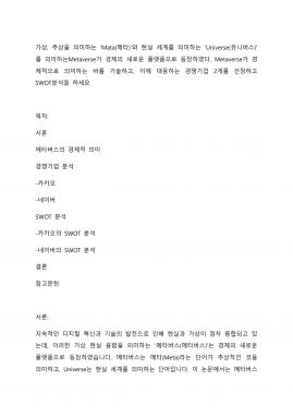 가상, 추상을 의미하는 Mata(메타)와 현실 세계를 의미하는 Universe(유니버스)를 의미하는Metaverse가 경제의 새로운 플랫폼으로 등장하였다. Metaverse가 경제적으로 의미하는 바를 기술하고, 이에 대응하는 경쟁기업 2개를 선정하고 SWOT분석을 하세요-1페이지