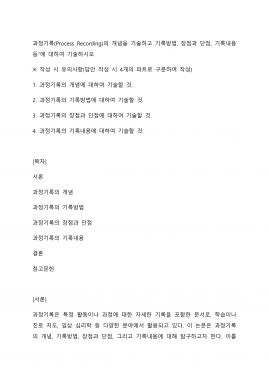 과정기록(Process Recording)의 개념을 기술하고 기록방법, 장점과 단점, 기록내용 등”에 대하여 기술하시오-1페이지