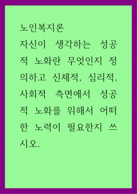 노인복지론 ) 자신이 생각하는 성공적 노화란 무엇인지 정의하고 신체적, 심리적, 사회적 측면에서 성공적 노화를 위해서 어떠한 노력이 필요한지 쓰시오-1페이지