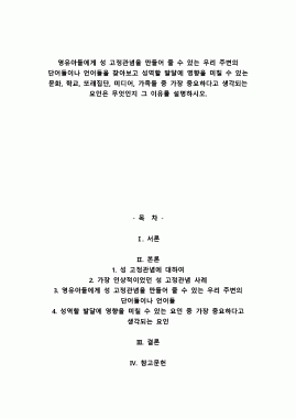 영유아들에게 성 고정관념을 만들어 줄 수 있는 우리 주변의 단어들이나 언어들을 찾아보고 성역할 발달에 영향을 미칠 수 있는 문화, 학교, 또래집단, 미디어, 가족들 중 가장 중요하다고 생각되는 요인은 무엇인지 그 이유를 설명하시오-1페이지