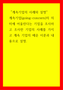 계속기업의 사례와 설명 계속기업goingconcern의 의미에 어울린다는 기업을 조사하고 조사한 기업의 사례를 가지고 계속 기업의 배운 이룬과 내용으로 설명-1페이지