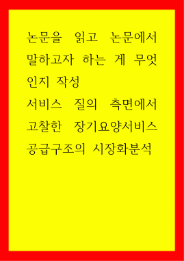 사회복지 논문을 읽고 논문에서 말하고자 하는 게 무엇인지 작성, 서비스 질의 측면에서 고찰한 장기요양서비스 공급구조의 시장화분석-1페이지