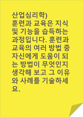 산업심리학)훈련과 교육은 지식 및 기능을 습득하는 과정입니다. 훈련과 교육의 여러 방법 중 자신에게 도움이 되는 방법이 무엇인지 생각해 보고 그 이유와 사례를 기술하세요.-1페이지