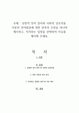 선천적 언어 장치와 사회적 상호작용 이론의 언어발달에 대한 양측의 주장을 하나씩 제시하고, 지지하는 입장을 선택하여 이유를 제시해 주세요-1페이지