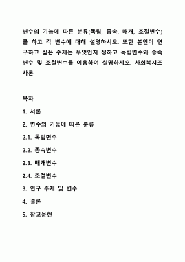 변수의 기능에 따른 분류(독립, 종속, 매개, 조절변수)를 하고 각 변수에 대해 설명하시오. 또한 본인이 연구하고 싶은 주제는 무엇인지 정하고 독립변수와 종속 변수 및 조절변수를 이용하여 설명하시오. 사회복지조사론-1페이지
