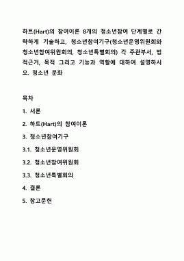 하트(Hart)의 참여이론 8개의 청소년참여 단계별로 간략하게 기술하고, 청소년참여기구(청소년운영위원회와 청소년참여위원회의, 청소년특별회의) 각 주관부서, 법적근거, 목적 그리고 기능과 역할에 대하여 설명하시오. 청소년 문화-1페이지