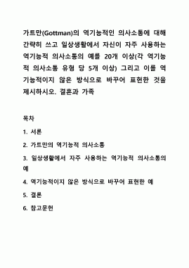 가트만(Gottman)의 역기능적인 의사소통에 대해 간략히 쓰고 일상생활에서 자신이 자주 사용하는 역기능적 의사소통의 예를 20개 이상(각 역기능적 의사소통 유형 당 5개 이상) 그리고 이를 역기능적이지 않은 방식으로 바꾸어 표현한 것을 제시하시오. 결혼과 가족-1페이지