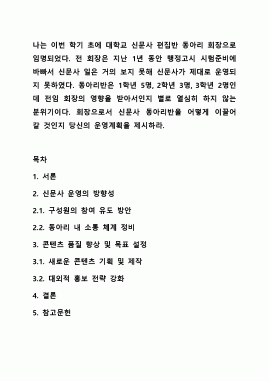 나는 이번 학기 초에 대학교 신문사 편집반 동아리 회장으로 임명되었다. 전 회장은 지난 1년 동안 행정고시 시험준비에 바빠서 신문사 일은 거의 보지 못해 신문사가 제대로 운영되지 못하였다. 동아리반은 1학년 5명, 2학년 3명, 3학년 2명인데 전임 회장의 영향을 받아서인지 별로 열심히 하지 않는 분위기이다. 회장으로서 신문사 동아리반을 어떻게 이끌어 갈-1페이지