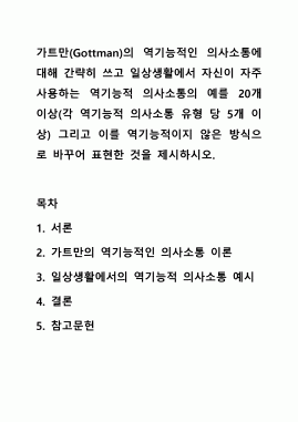 가트만(Gottman)의 역기능적인 의사소통에 대해 간략히 쓰고 일상생활에서 자신이 자주 사용하는 역기능적 의사소통의 예를 20개 이상(각 역기능적 의사소통 유형 당 5개 이상) 그리고 이를 역기능적이지 않은 방식으로 바꾸어 표현한 것을 제시하시오.-1페이지
