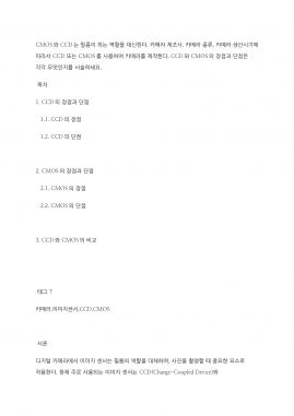 CMOS와 CCD는 필름이 하는 역할을 대신한다. 카메라 제조사, 카메라 종류, 카메라 생산시기에 따라서 CCD 또는 CMOS를 사용하여 카메라를 제작한다. CCD와 CMOS의 장점과 단점은 각각 무엇인지를 서술하세요.-1페이지