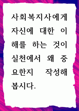 [ 사회복지사에게 자신에 대한 이해를 하는 것이 실천에서 왜 중요한지 ]-1페이지