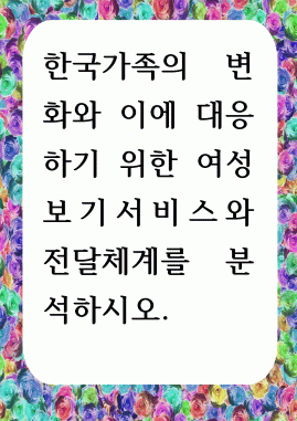 [ 한국가족의 변화와 이에 대응하기 위한 여성보기서비스와 전달체계를 분석하시오-1페이지