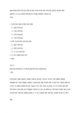 설립주제에 따른 어린이집 유형 및 특성, 보육시간에 따른 어린이집 유형 및 특성에 대해 설명하고 24시간 보육에 대해 본인의 의견을 포함해서 서술하시오-1페이지