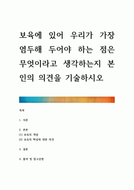 [ 보육에 있어 우리가 가장 염두해 두어야 하는 점은 무엇이라고 생각하는지 본인의 의견을 기술하시오 ]-1페이지