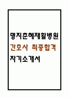 [명지춘혜재활병원 자소서] 명지춘혜재활병원 간호사 최종합격 자기소개서 – 간호사 자소서,자기소개서 예문-1페이지