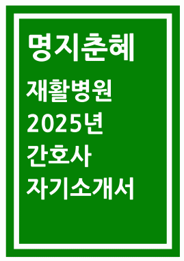 명지춘혜재활병원 자기소개서] 2025년 명지춘혜재활병원 간호사 채용 자기소개서 : 명지춘혜재활병원에 지원하신 이유,  본인의 역량 발전 노력, 명지춘혜재활병원의 비전에 적합한 인재라는 것을 증명, 본인의 성장계획과 최종목표-1페이지