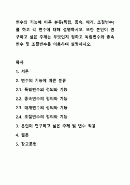 변수의 기능에 따른 분류(독립, 종속, 매개, 조절변수)를 하고 각 변수에 대해 설명하시오. 또한 본인이 연구하고 싶은 주제는 무엇인지 정하고 독립변수와 종속변수 및 조절변수를 이용하여 설명하시오.-1페이지